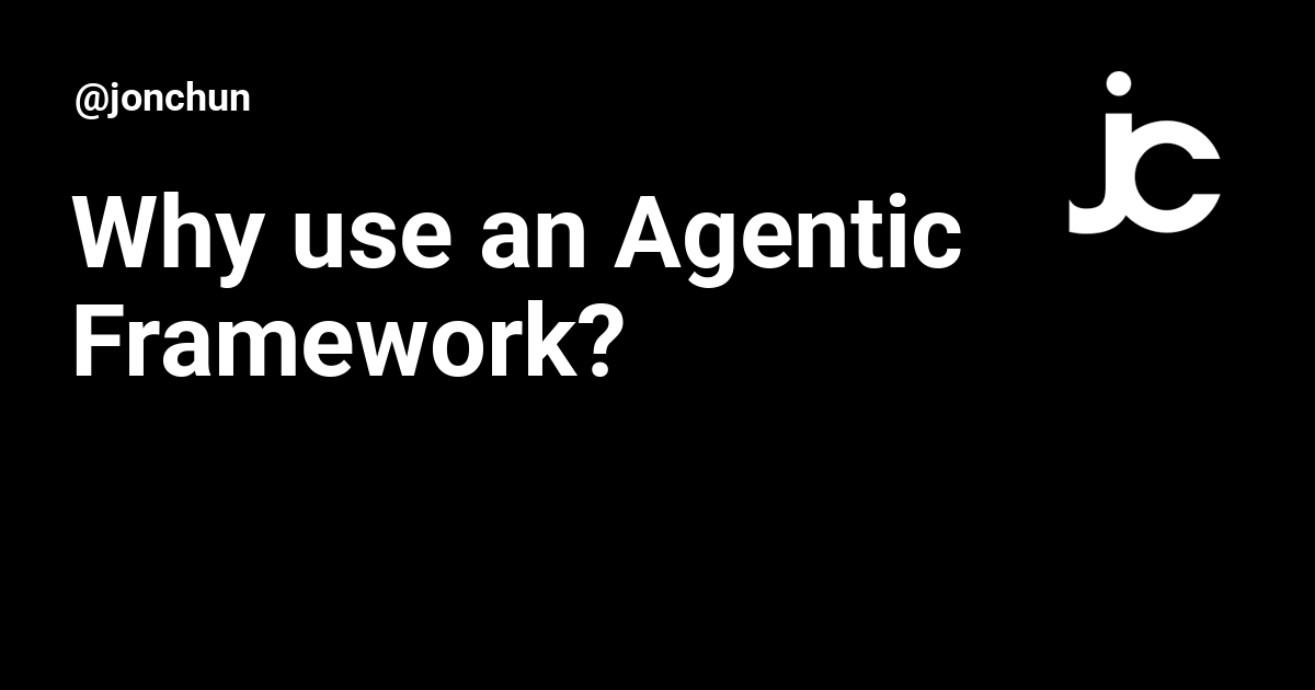 Why use an Agentic Framework? - @jonchun